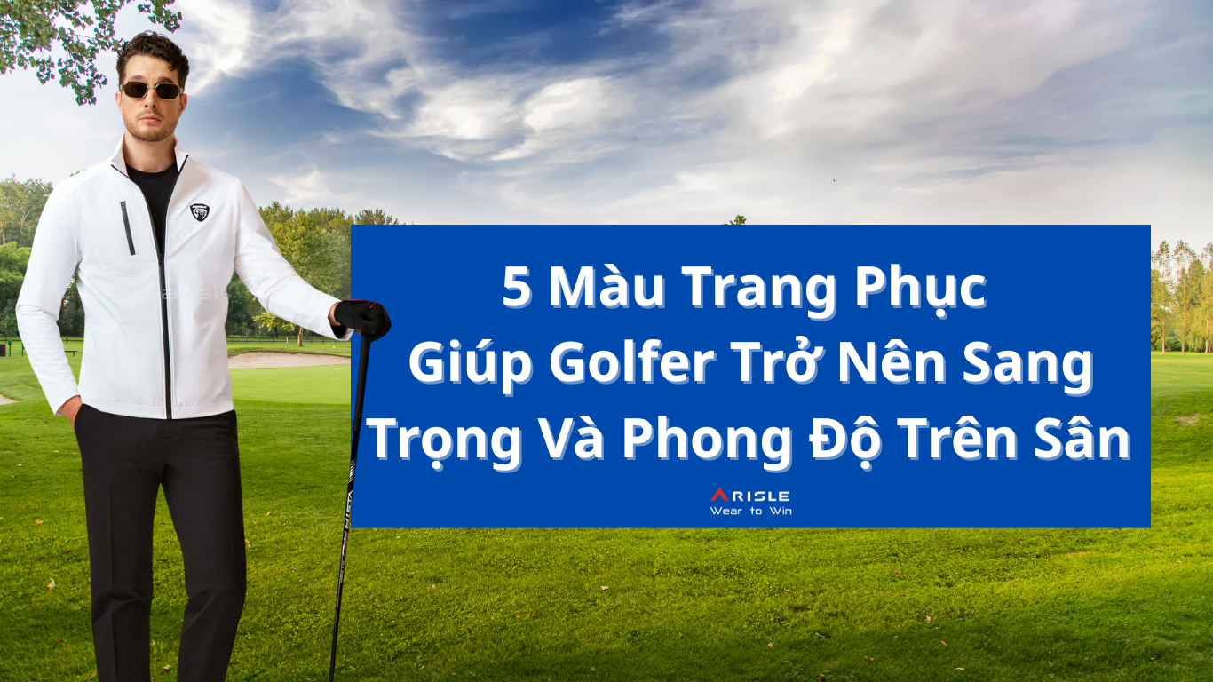 5 Màu Trang Phục Giúp Golfer Trở Nên Sang Trọng Và Phong Độ Trên Sân G – ARISLE GOLF VIETNAM